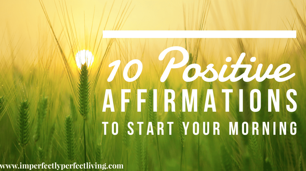 10 Positive Affirmations to Start Your Day • Imperfectly Perfect Living